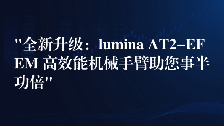 “全新升级：lumina AT2-EFEM 高效能机械手臂助您事半功倍”-新闻中心-广州多频光束电子科技有限公司