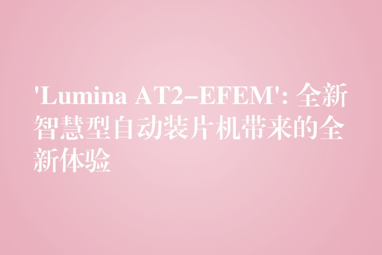 'Lumina AT2-EFEM': 全新智慧型自动装片机带来的全新体验