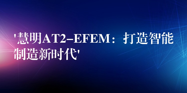 '慧明AT2-EFEM：打造智能制造新时代'
